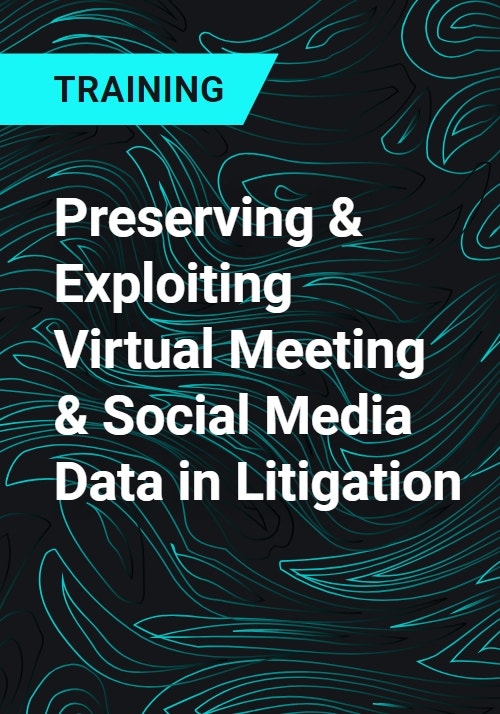 Preserving & Exploiting Virtual Meeting & Social Media Data in Litigation