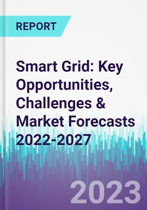 Smart Grid: Key Opportunities, Challenges & Market Forecasts 2022-2027