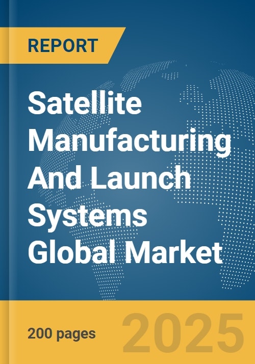 Satellite Manufacturing And Launch Systems Global Market Report 2025
