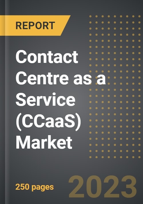 Contact Centre as a Service (CCaaS) Market (2023 Edition): Analysis by ...