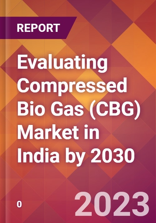 Evaluating Compressed Bio Gas (CBG) Market in India by 2030