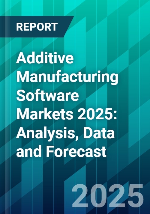 Additive Manufacturing Software Markets 2025: Analysis, Data and Forecast