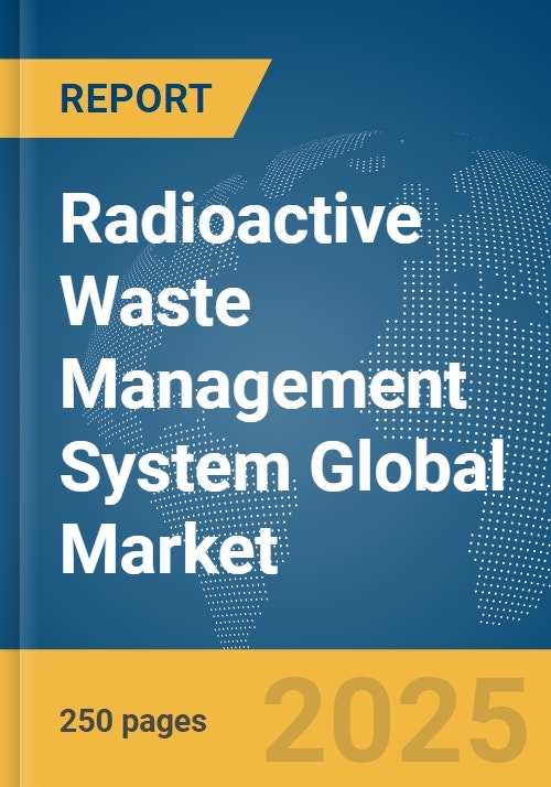 Radioactive Waste Management System Global Market Report 2025